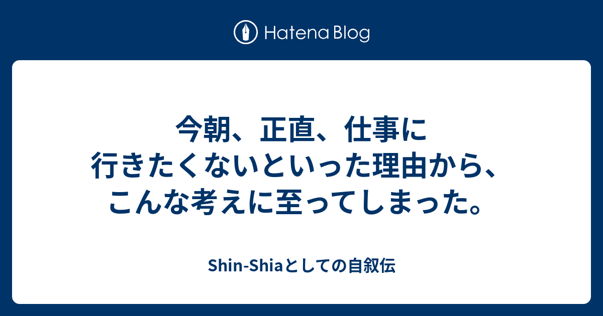 今朝、正直、仕事に行きたくないといった理由から、こんな考えに至ってしまった。 - Shin-Shiaとしての自叙伝