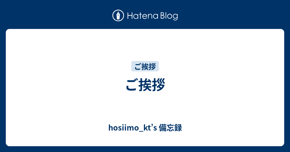ご挨拶 - hosiimo_kt’s 備忘録