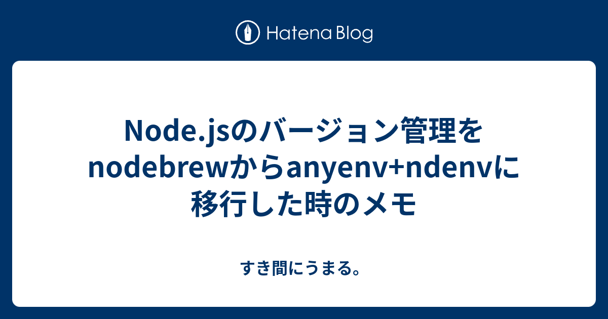 Node.jsのバージョン管理をnodebrewからanyenv+ndenvに移行した時のメモ - すき間にうまる。