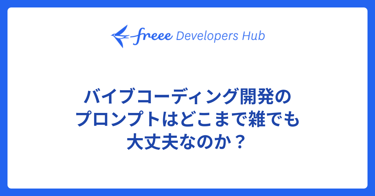 バイブコーディング開発のプロンプトはどこまで雑でも大丈夫なのか？ - freee Developers Hub