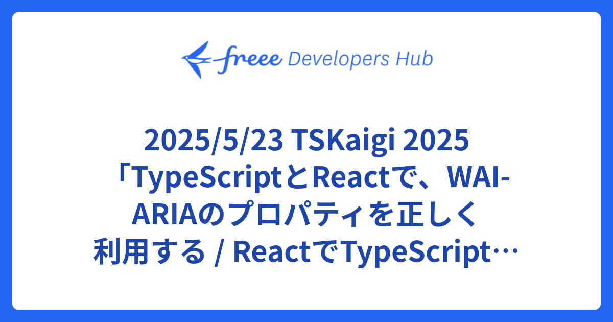 2025/5/23 TSKaigi 2025「TypeScriptとReactで、WAI-ARIAのプロパティを正しく利用する / ReactでTypeScriptを使用したWAI-ARIAの ...