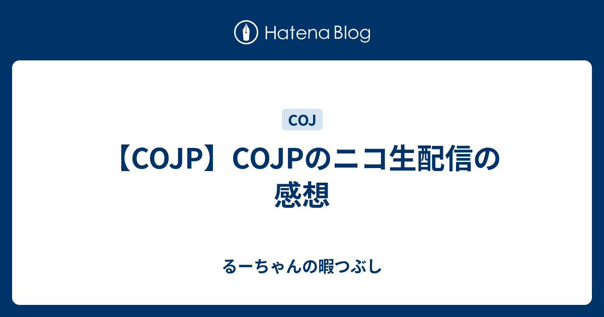 【COJP】COJPのニコ生配信の感想 - るーちゃんの暇つぶし