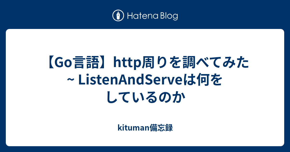 【Go言語】http周りを調べてみた ~ ListenAndServeは何をしているのか - kituman備忘録