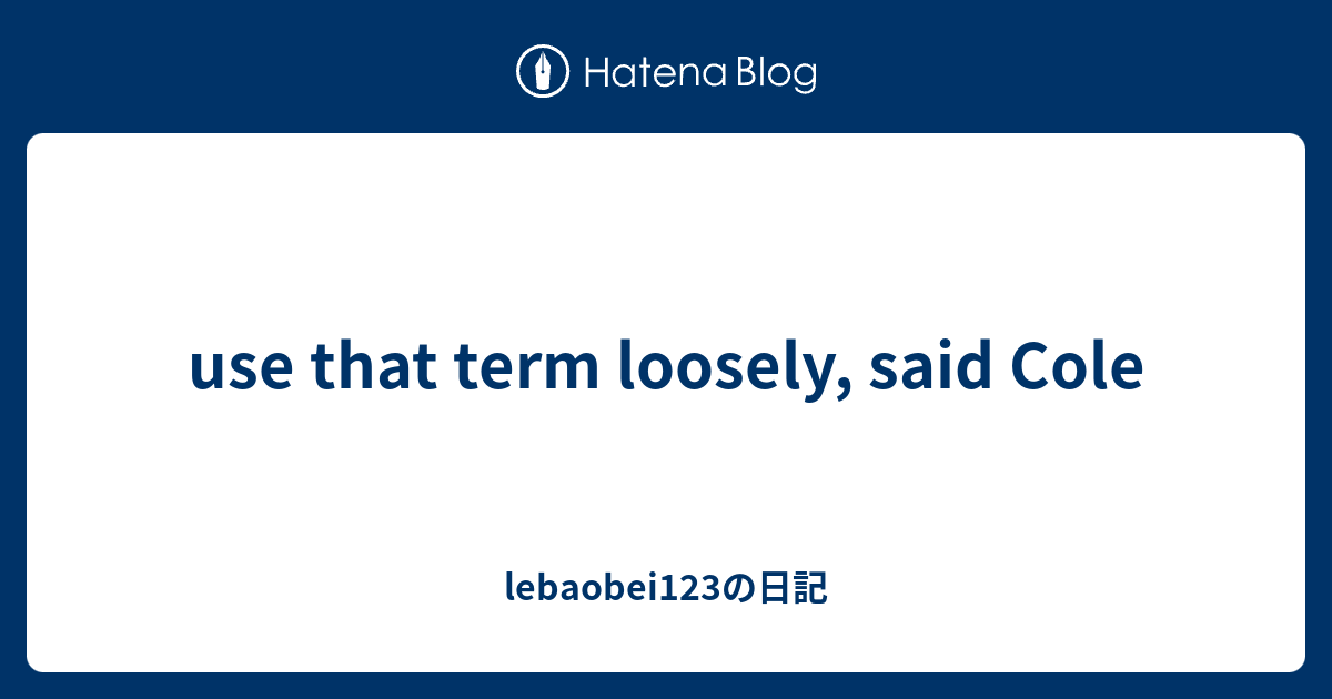 use that term loosely, said Cole - lebaobei123の日記