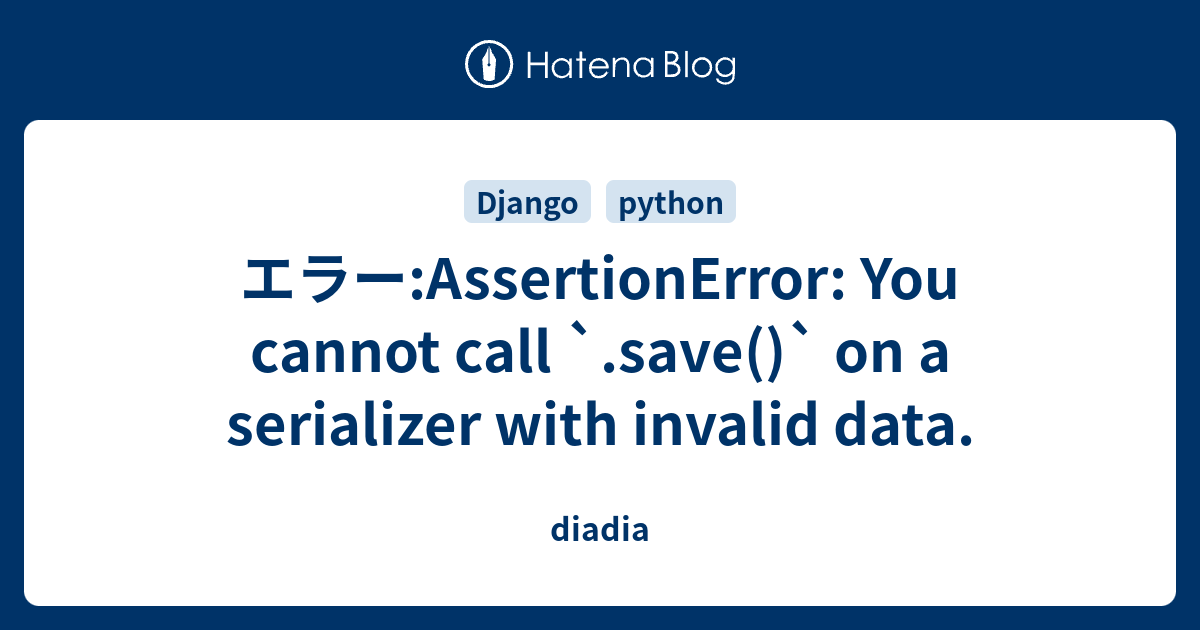 エラー:AssertionError: You cannot call `.save()` on a serializer with invalid data. - diadia