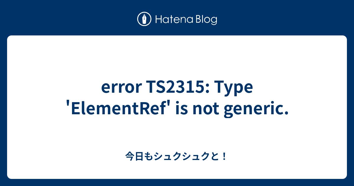 error TS2315: Type 'ElementRef' is not generic. - 今日もシュクシュクと！