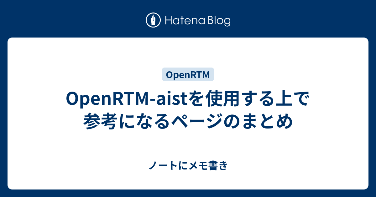 OpenRTM-aistを使用する上で参考になるページのまとめ - ノートにメモ書き