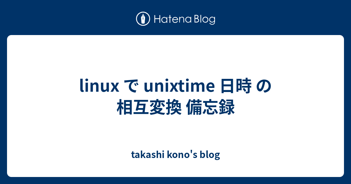 linux で unixtime 日時 の相互変換 備忘録 - takashi kono's blog