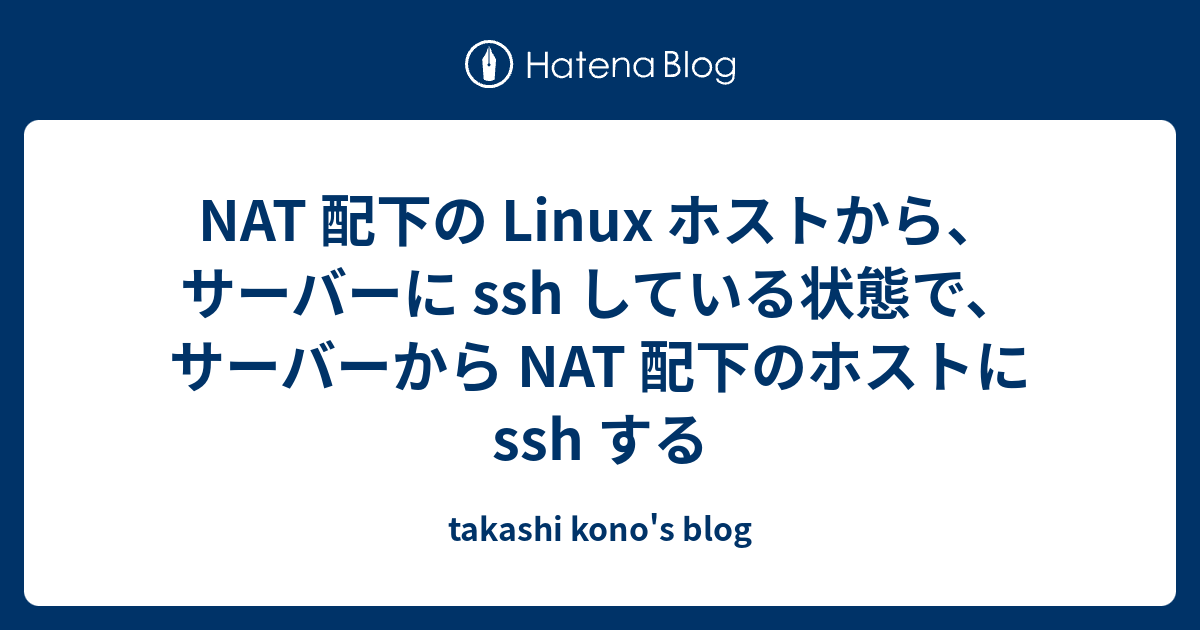 NAT 配下の Linux ホストから、サーバーに ssh している状態で、サーバーから NAT 配下のホストに ssh する - takashi kono's blog