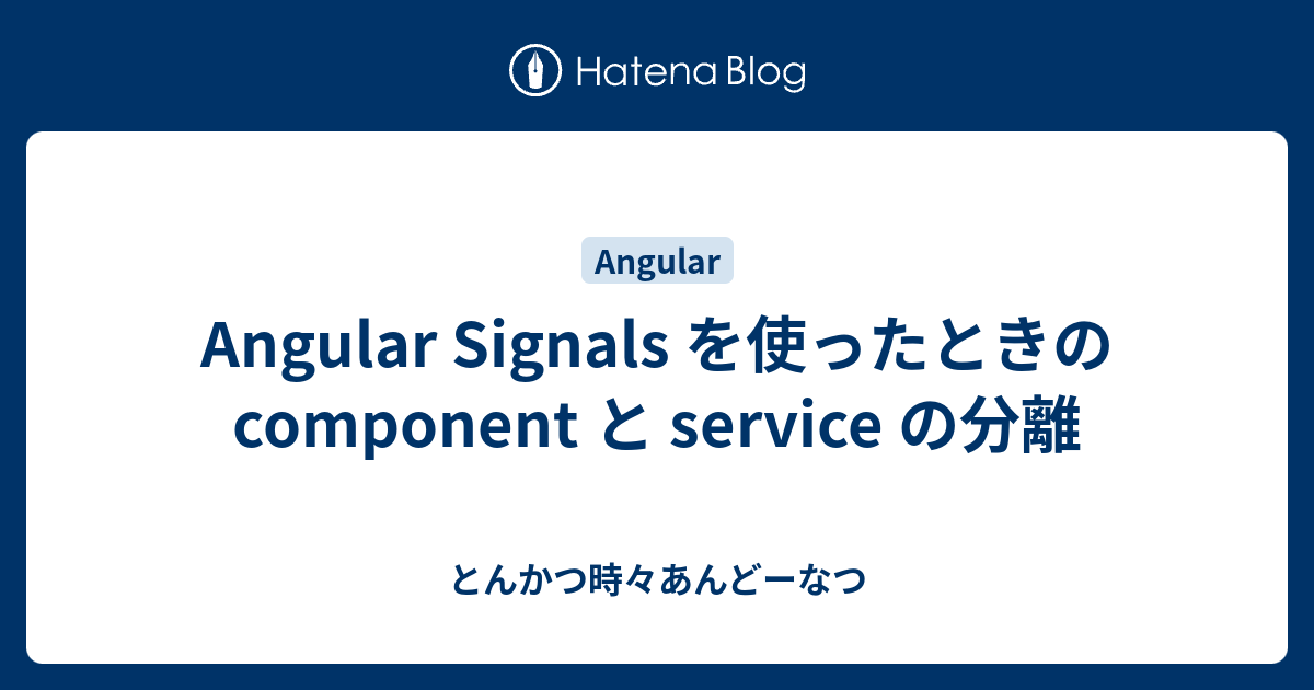 Angular Signals を使ったときの Component と Service の分離 とんかつ時々あんどーなつ 