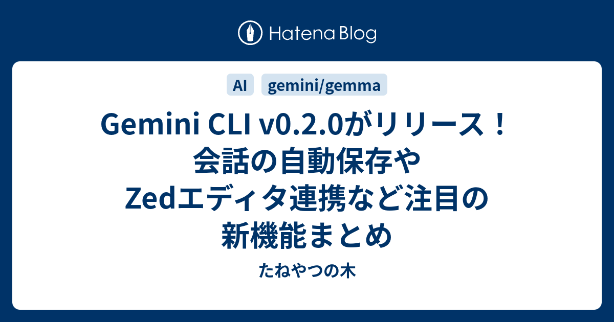 Gemini CLI v0.2.0がリリース！会話の自動保存やZedエディタ連携など注目の新機能まとめ - たねやつの木