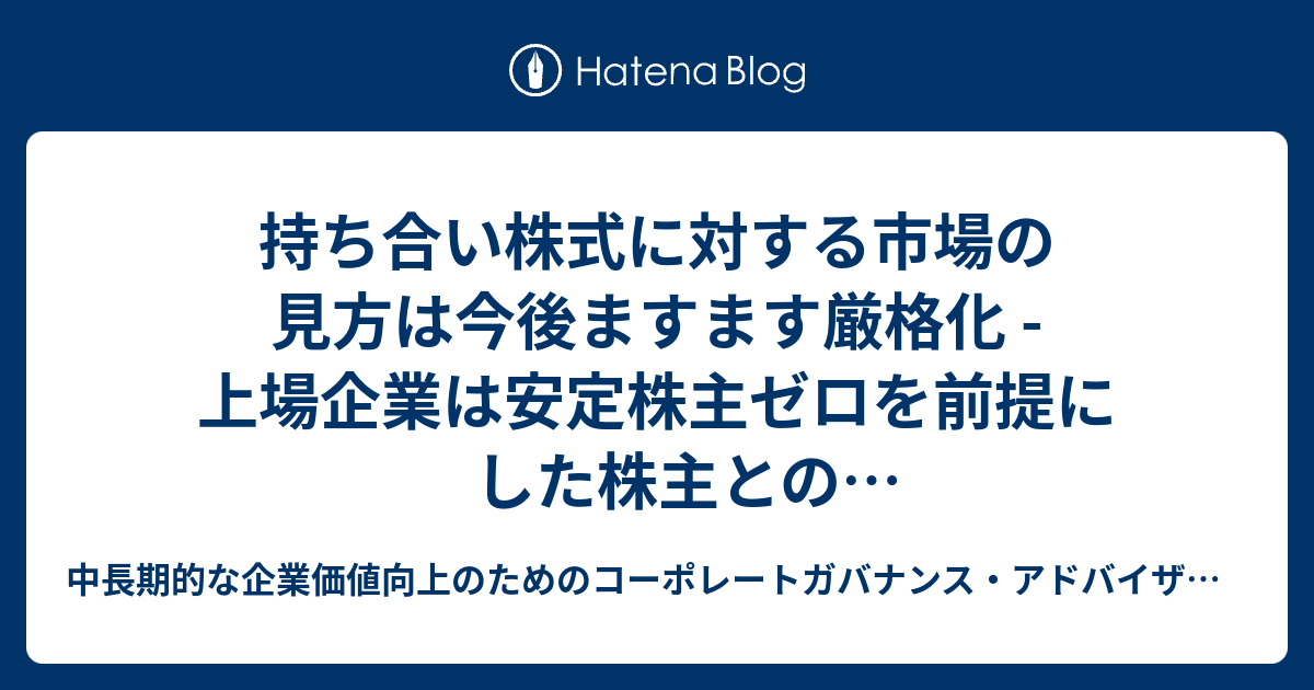 持ち合い株式に対する市場の見方は今後ますます厳格化 上場企業は安定株主ゼロを前提にした株主とのリレーションシップを考える局面 中長期的
