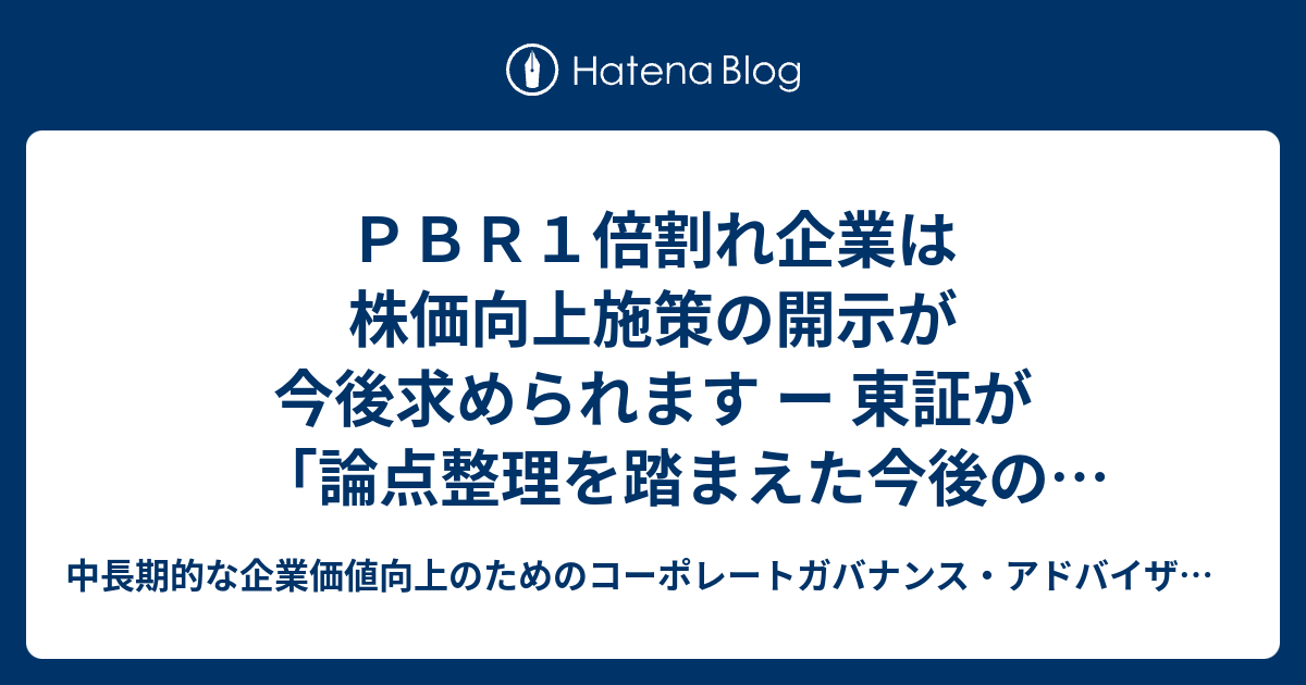 PBR1倍割れ企業は株価向上施策の開示が今後求められます ー 東証が「論点整理を踏まえた今後の東証の対応」を公表 - 中長期的な企業価値向上のためのコーポレートガバナンス・アドバイザー ...