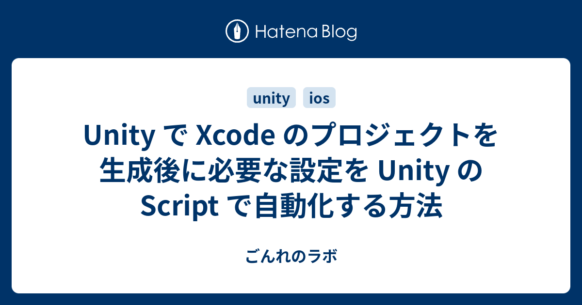 Unity で Xcode のプロジェクトを生成後に必要な設定を Unity の Script で自動化する方法 - ごんれのラボ