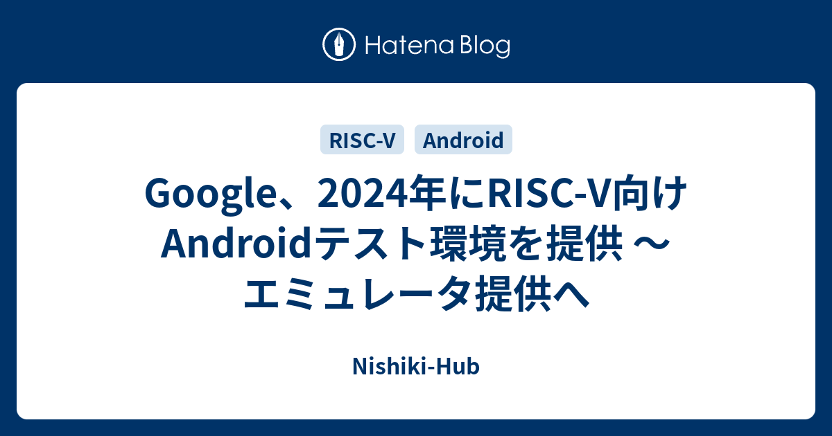 Google、2024年にRISC-V向けAndroidテスト環境を提供 〜 エミュレータ提供へ - Nishiki-Hub