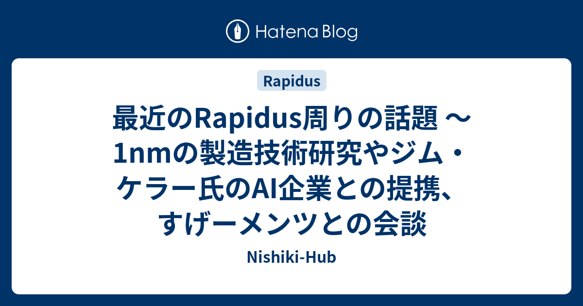 最近のRapidus周りの話題 〜 1nmの製造技術研究やジム・ケラー氏のAI企業との提携、すげーメンツとの会談 - Nishiki-Hub