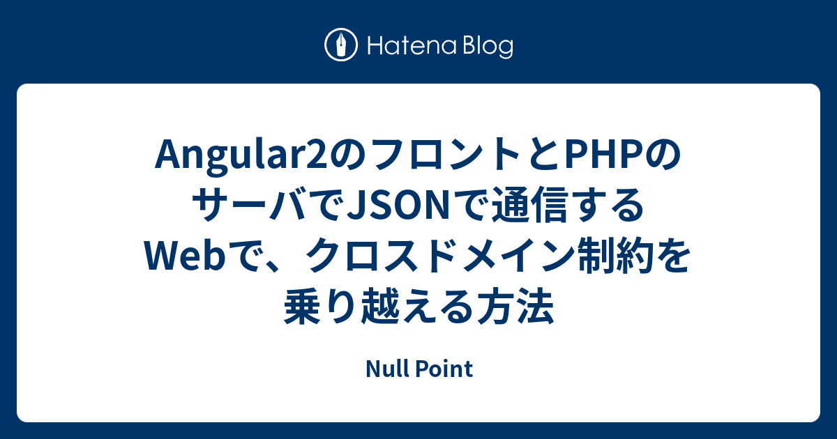 Angular2のフロントとphpのサーバでjsonで通信するwebで、クロスドメイン制約を乗り越える方法 Null Point 
