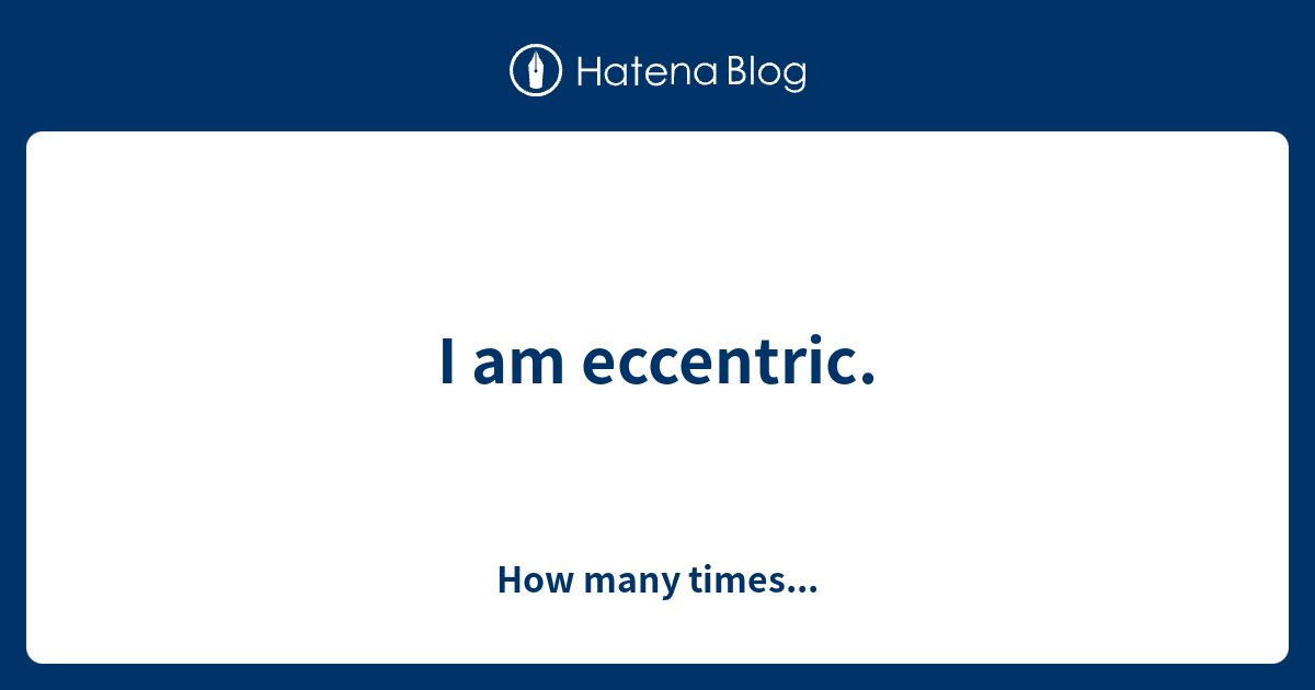 I am eccentric. - How many times...