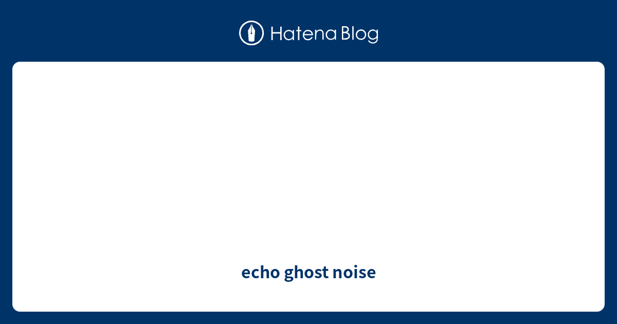 - echo ghost noise