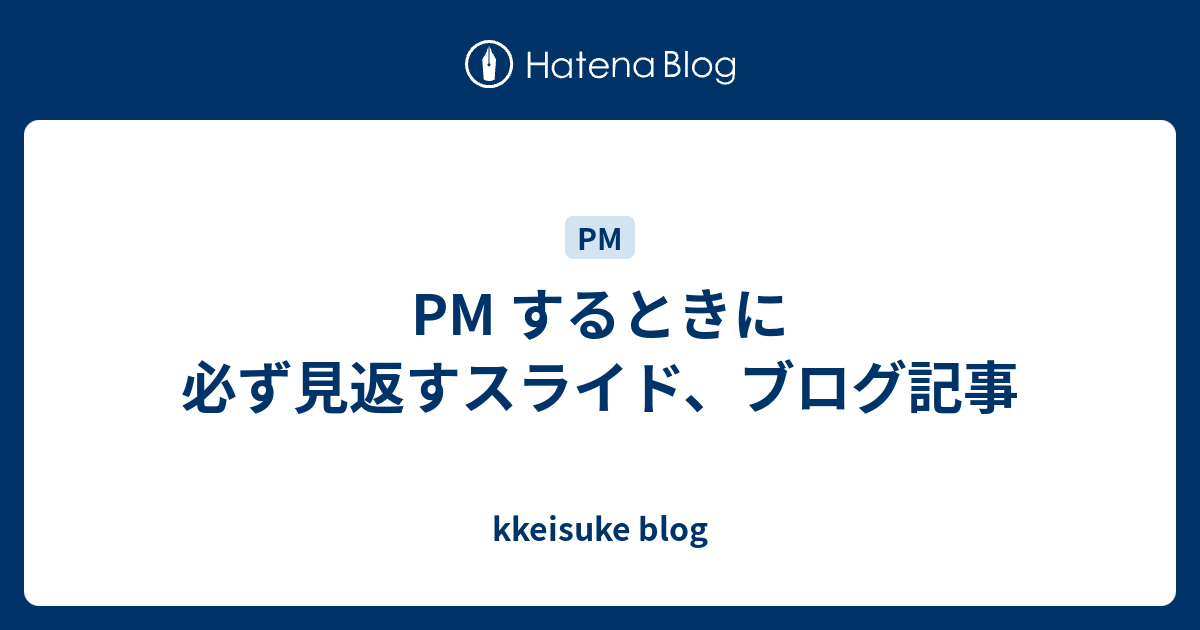 PM するときに必ず見返すスライド、ブログ記事 - kkeisuke blog