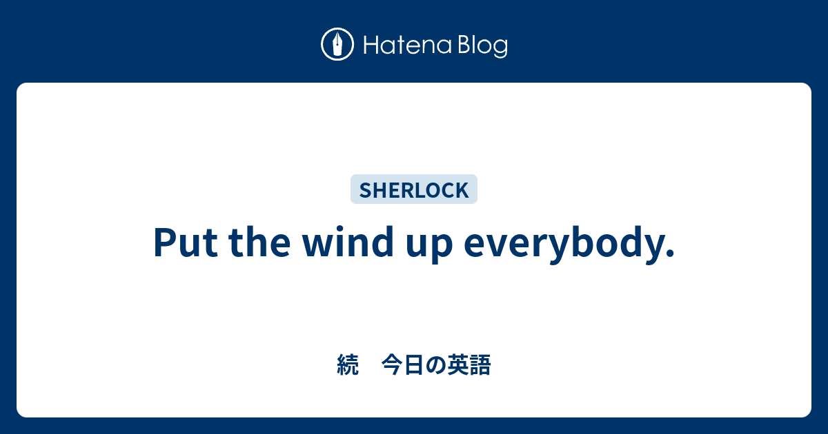 Put the wind up everybody. - 続 今日の英語