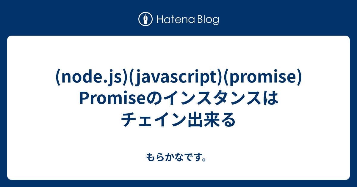 (node.js)(javascript)(promise) Promiseのインスタンスはチェイン出来る - もらかなです。