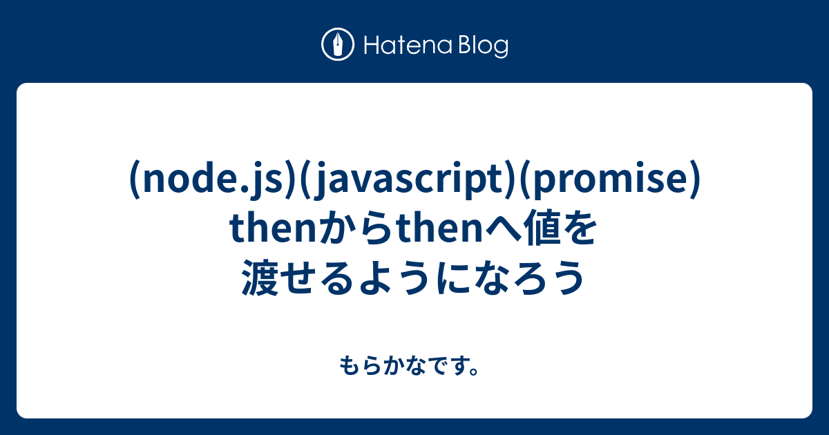(node.js)(javascript)(promise) thenからthenへ値を渡せるようになろう - もらかなです。