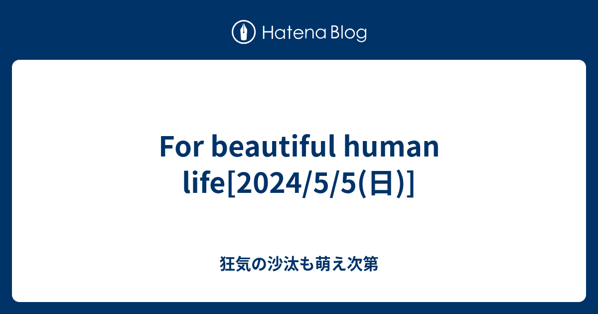For beautiful human life[2024/5/5(日)] - 狂気の沙汰も萌え次第