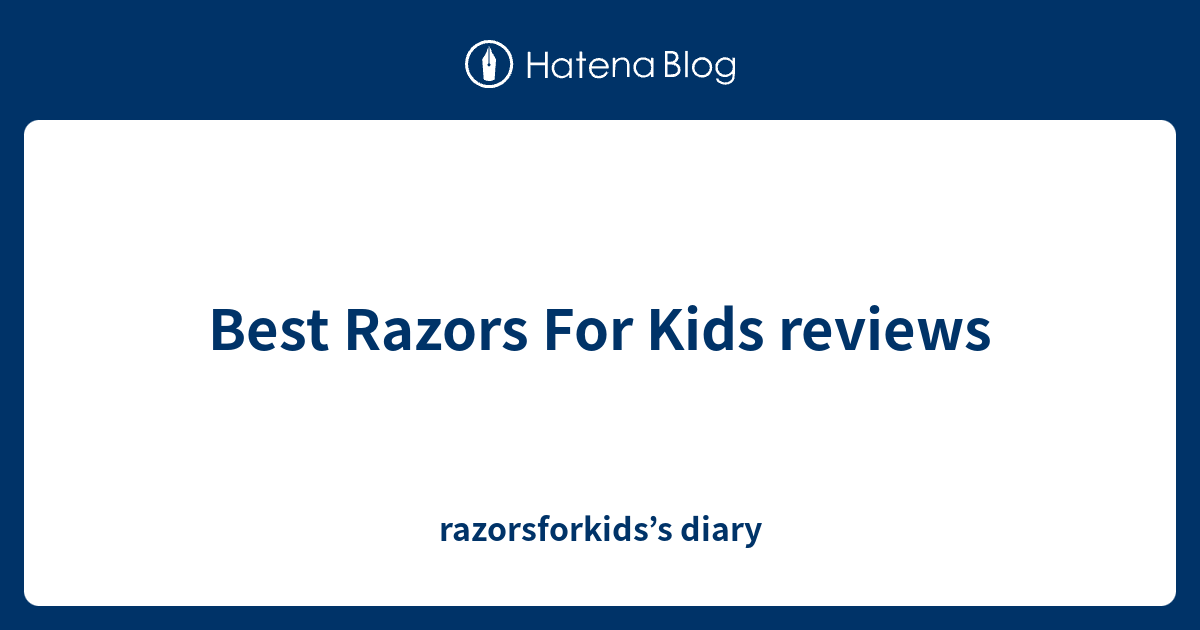 Best Razors For Kids reviews - razorsforkids’s diary