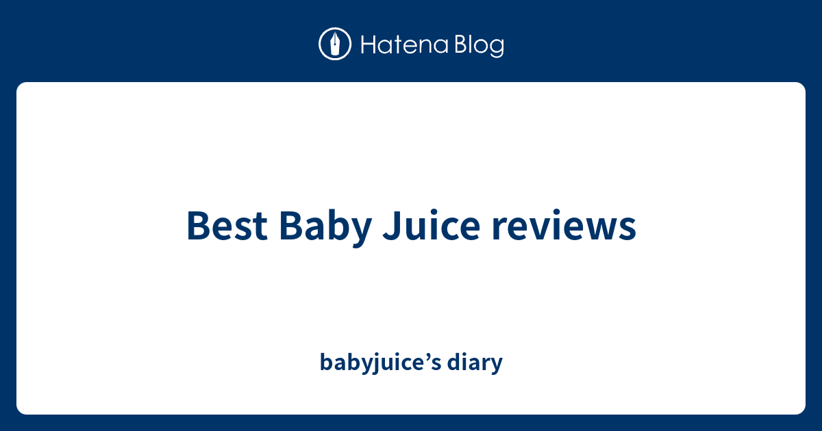 Best Baby Juice reviews - babyjuice’s diary