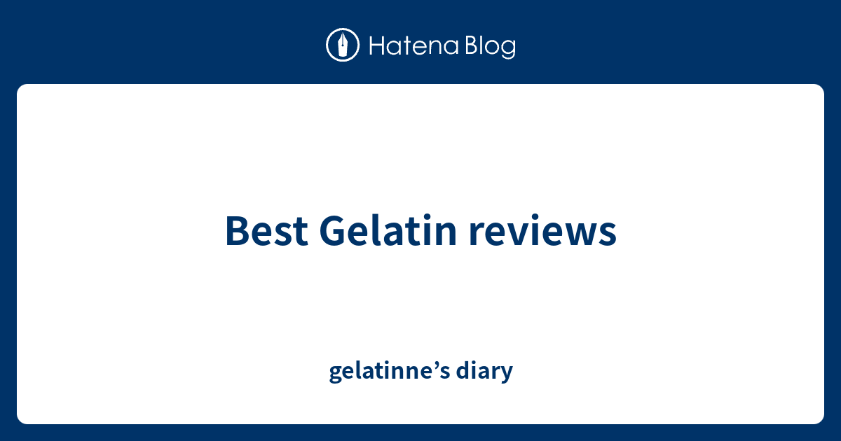 Best Gelatin reviews - gelatinne’s diary