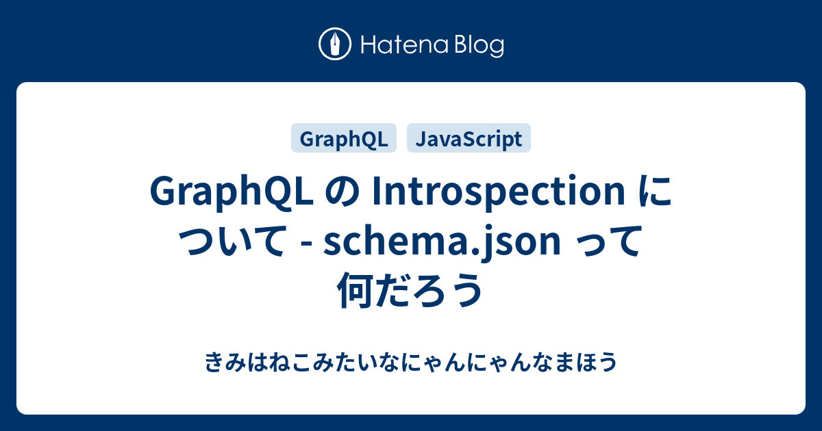 GraphQL の Introspection について - schema.json って何だろう - きみはねこみたいなにゃんにゃんなまほう