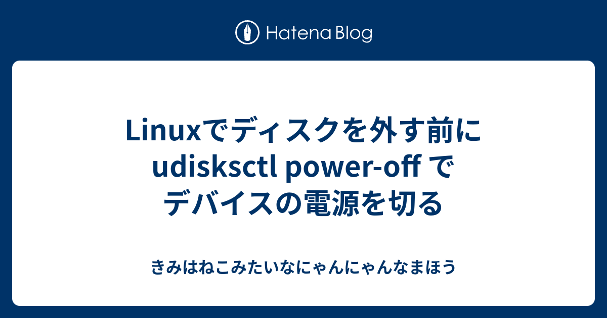 Linuxでディスクを外す前に udisksctl power-off でデバイスの電源を切る - きみはねこみたいなにゃんにゃんなまほう