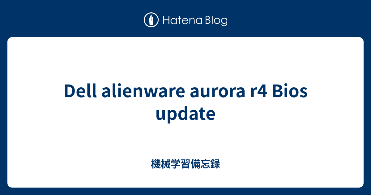 Dell alienware aurora r4 Bios update - 機械学習備忘録