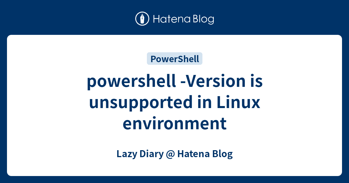 powershell -Version is unsupported in Linux environment - Lazy Diary @ Hatena Blog