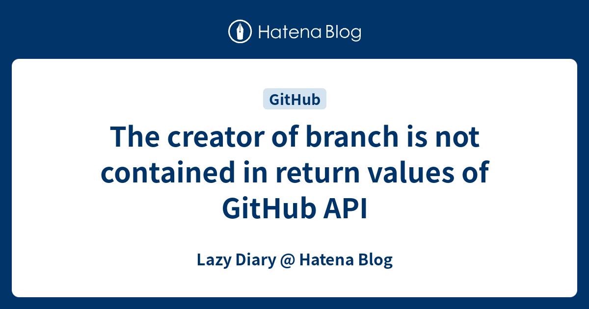 The creator of branch is not contained in return values of GitHub API - Lazy Diary @ Hatena Blog