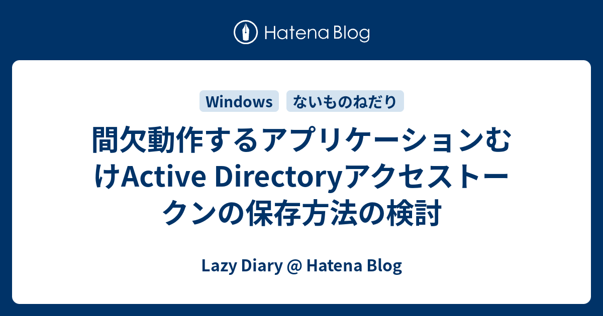 間欠動作するアプリケーションむけActive Directoryアクセストークンの保存方法の検討 - Lazy Diary @ Hatena Blog