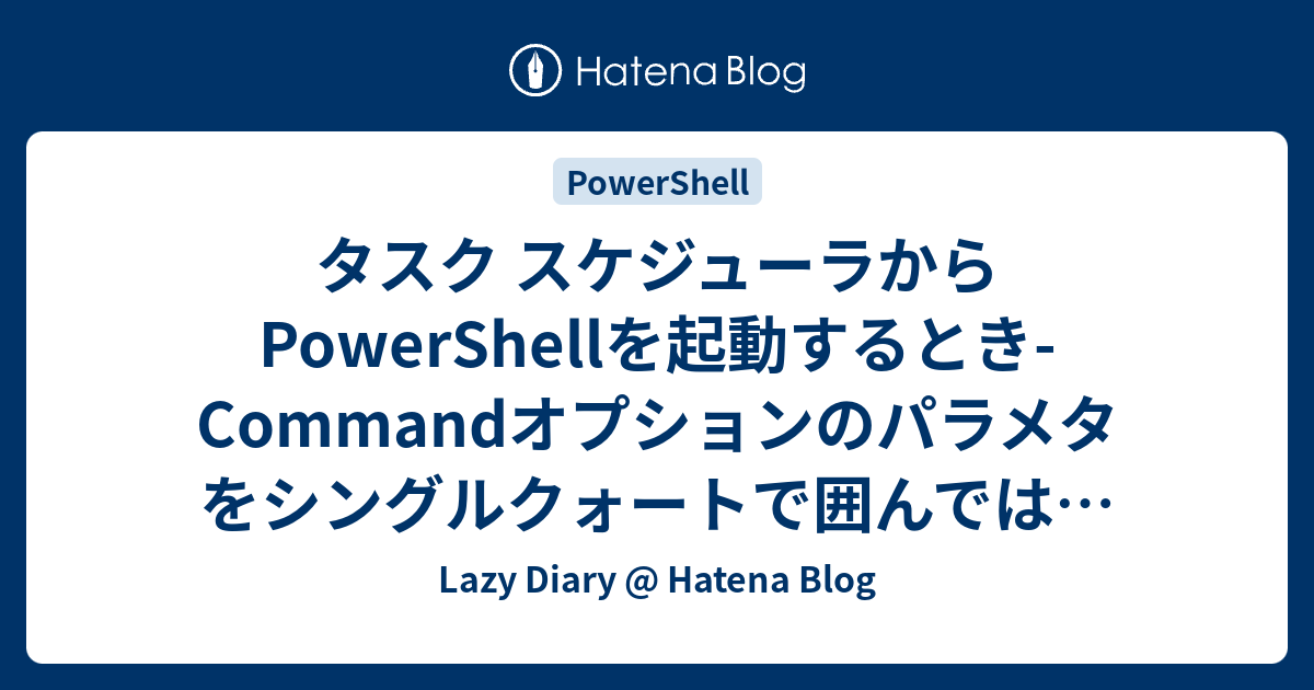 タスク スケジューラからPowerShellを起動するとき-Commandオプションのパラメタをシングルクォートで囲んではいけない - Lazy Diary @ Hatena Blog