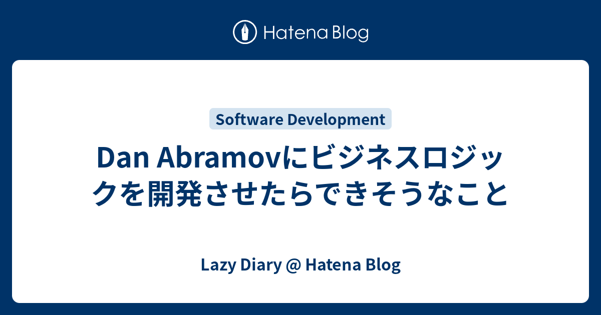 Dan Abramovにビジネスロジックを開発させたらできそうなこと - Lazy Diary @ Hatena Blog