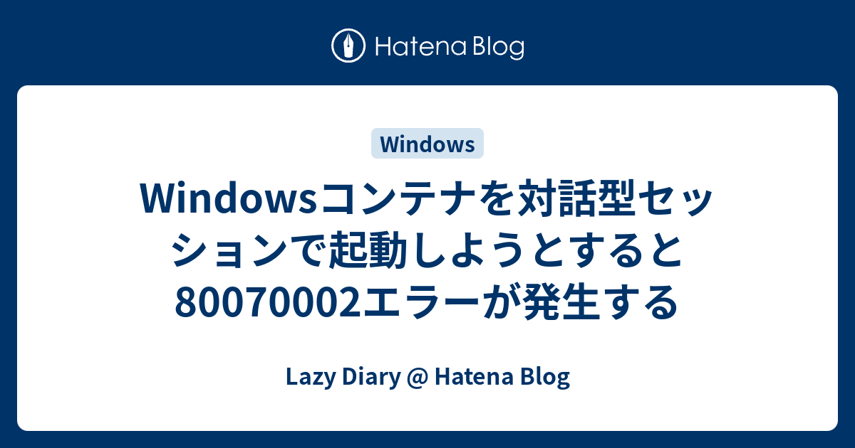 Windowsコンテナを対話型セッションで起動しようとすると80070002エラーが発生する - Lazy Diary @ Hatena Blog