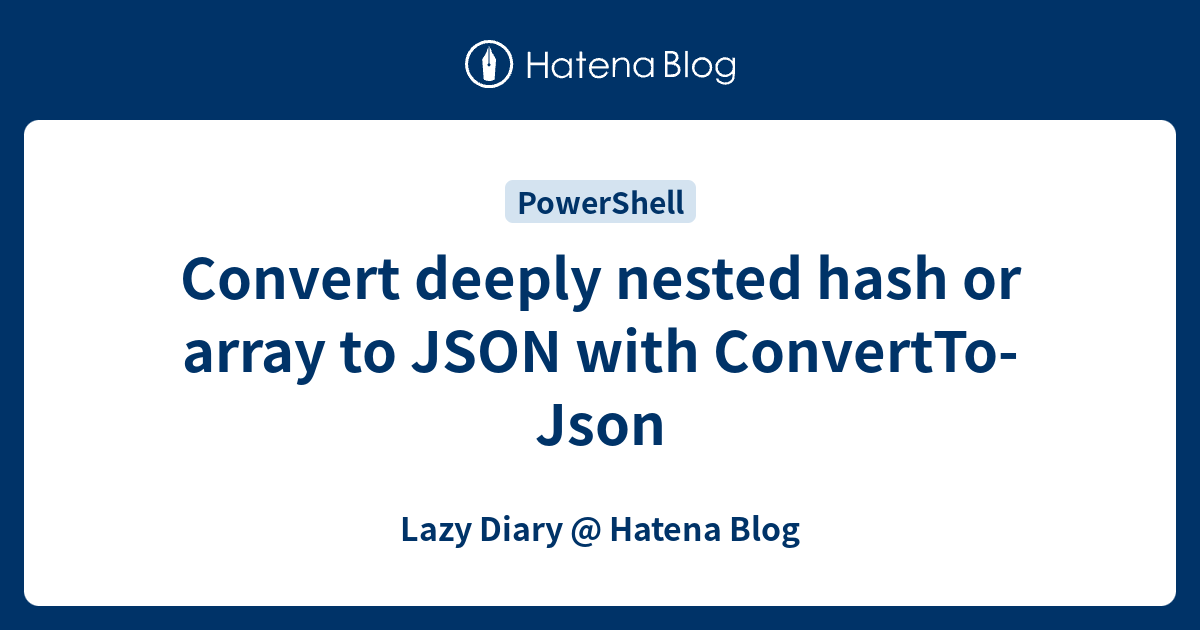 Convert deeply nested hash or array to JSON with ConvertTo-Json - Lazy Diary @ Hatena Blog
