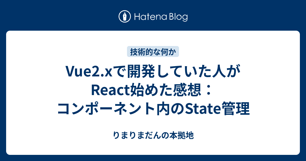 Vue2.xで開発していた人がReact始めた感想：コンポーネント内のState管理 - りまりまだんの本拠地