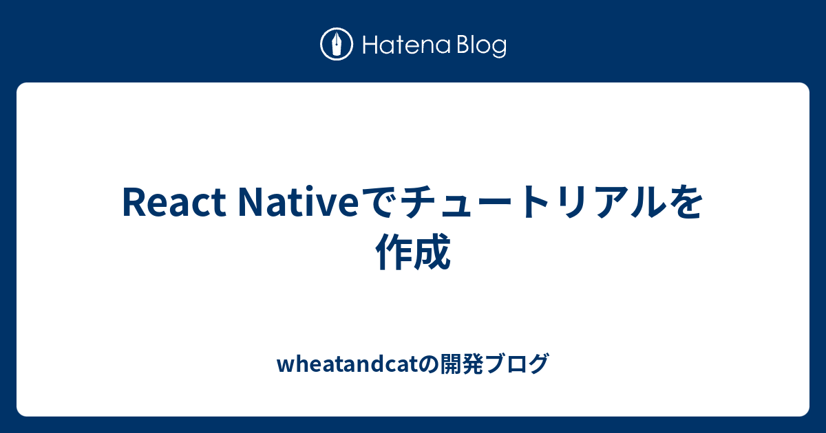 React Nativeでチュートリアルを作成 - wheatandcatの開発ブログ