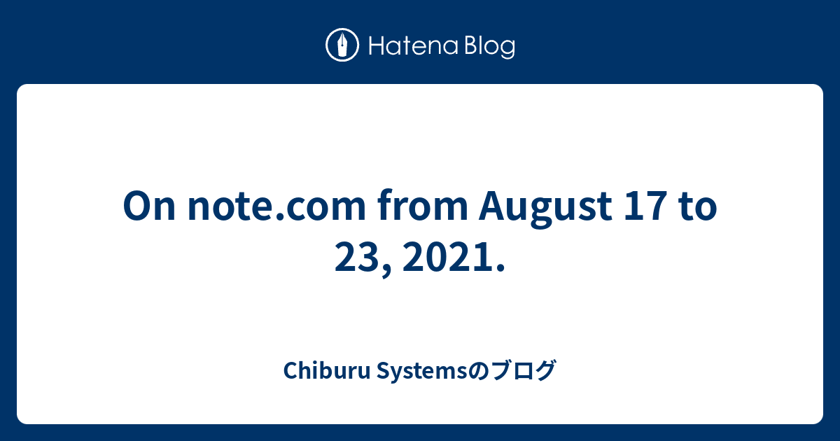 On note.com from August 17 to 23, 2021. - Chiburu Systemsのブログ