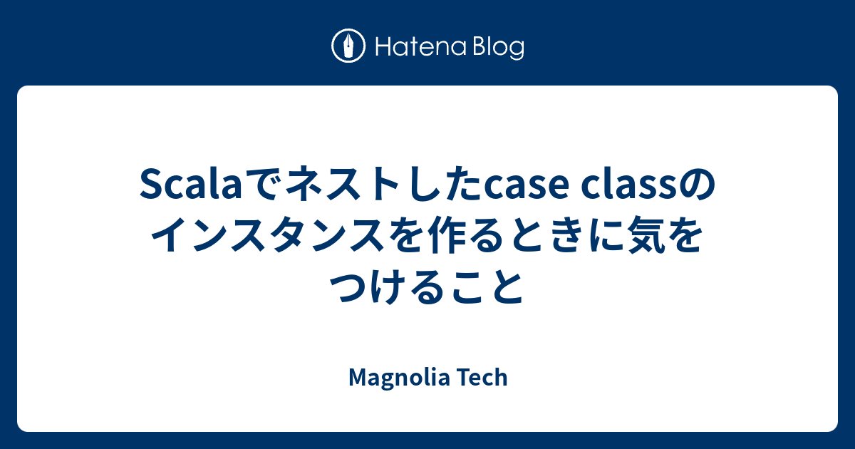 Scalaでネストしたcase classのインスタンスを作るときに気をつけること - Magnolia Tech