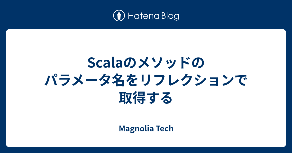 Scalaのメソッドのパラメータ名をリフレクションで取得する - Magnolia Tech