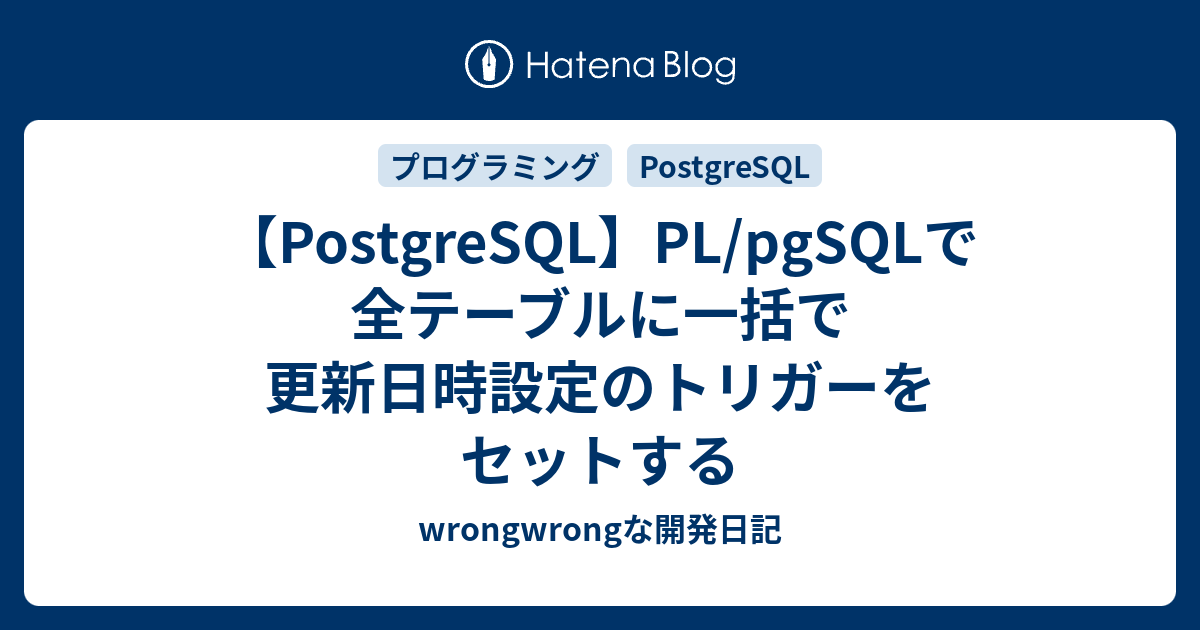 【PostgreSQL】PL/pgSQLで全テーブルに一括で更新日時設定のトリガーをセットする - wrongwrongな開発日記