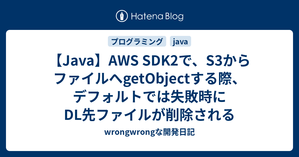 【Java】AWS SDK2で、S3からファイルへgetObjectする際、デフォルトでは失敗時にDL先ファイルが削除される - wrongwrongな開発日記