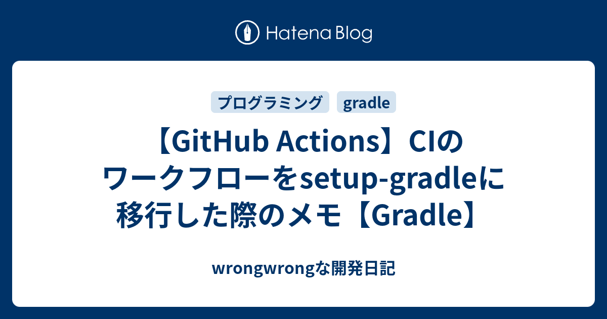 【GitHub Actions】CIのワークフローをsetup-gradleに移行した際のメモ【Gradle】 - wrongwrongな開発日記