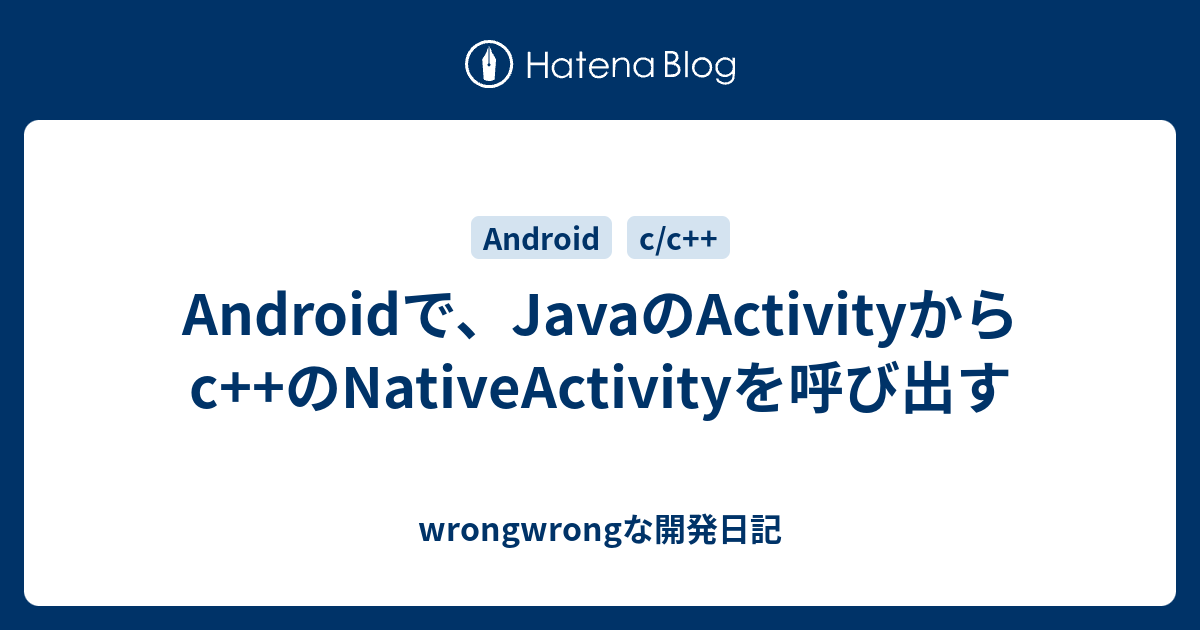 Androidで、JavaのActivityからc++のNativeActivityを呼び出す - wrongwrongな開発日記